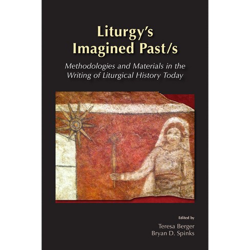 Liturgy's Imagined Past/s - By Teresa Berger & Bryan D Spinks ...