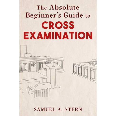 The Absolute Beginner's Guide To Cross-examination - By Samuel A Stern ...