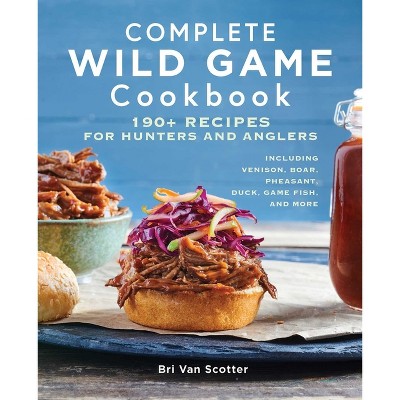 Complete Wild Game Cookbook - By Bri Van Scotter (paperback) : Target